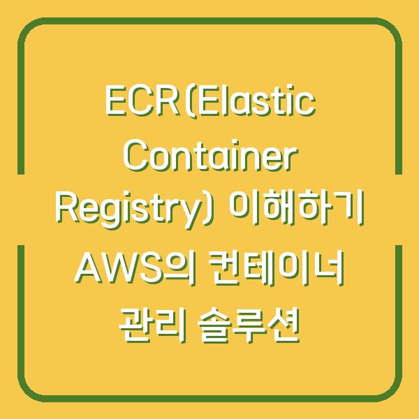 ECR(Elastic Container Registry) 이해하기 AWS의 컨테이너 관리 솔루션 - 양질의 정보를 발빠르게